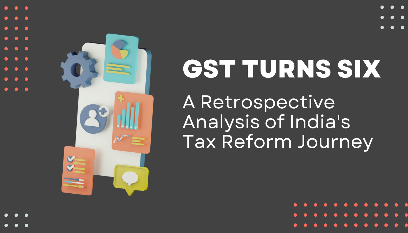 GST Turns Six : A Retrospective Analysis of India's Tax Reform Journey